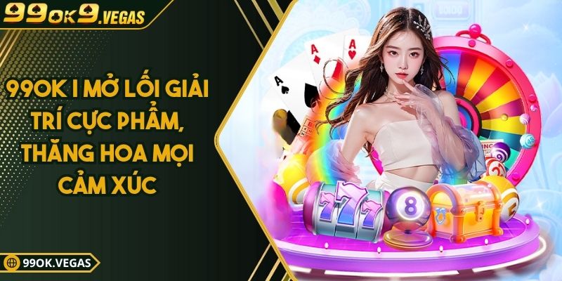 99OK | Mở Lối Giải Trí Cực Phẩm, Thăng Hoa Mọi Cảm Xúc